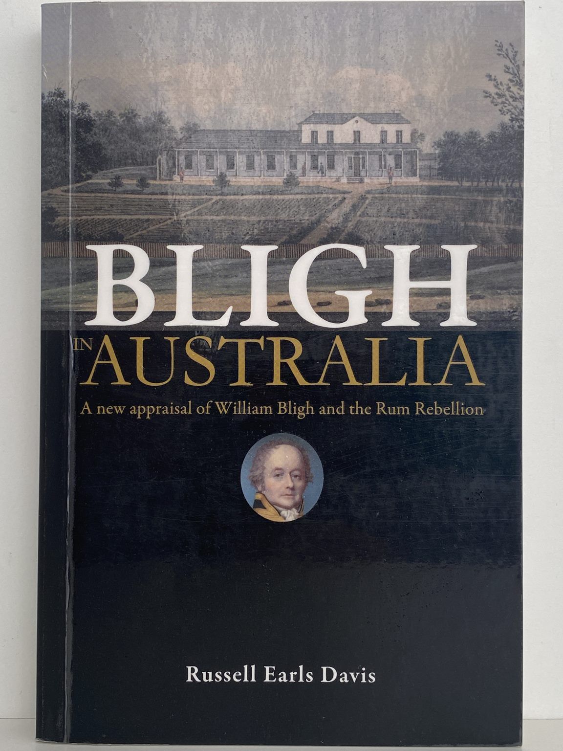 BLIGH in AUSTRALIA: A New Appraisal of William Bligh and the Rum Rebellion