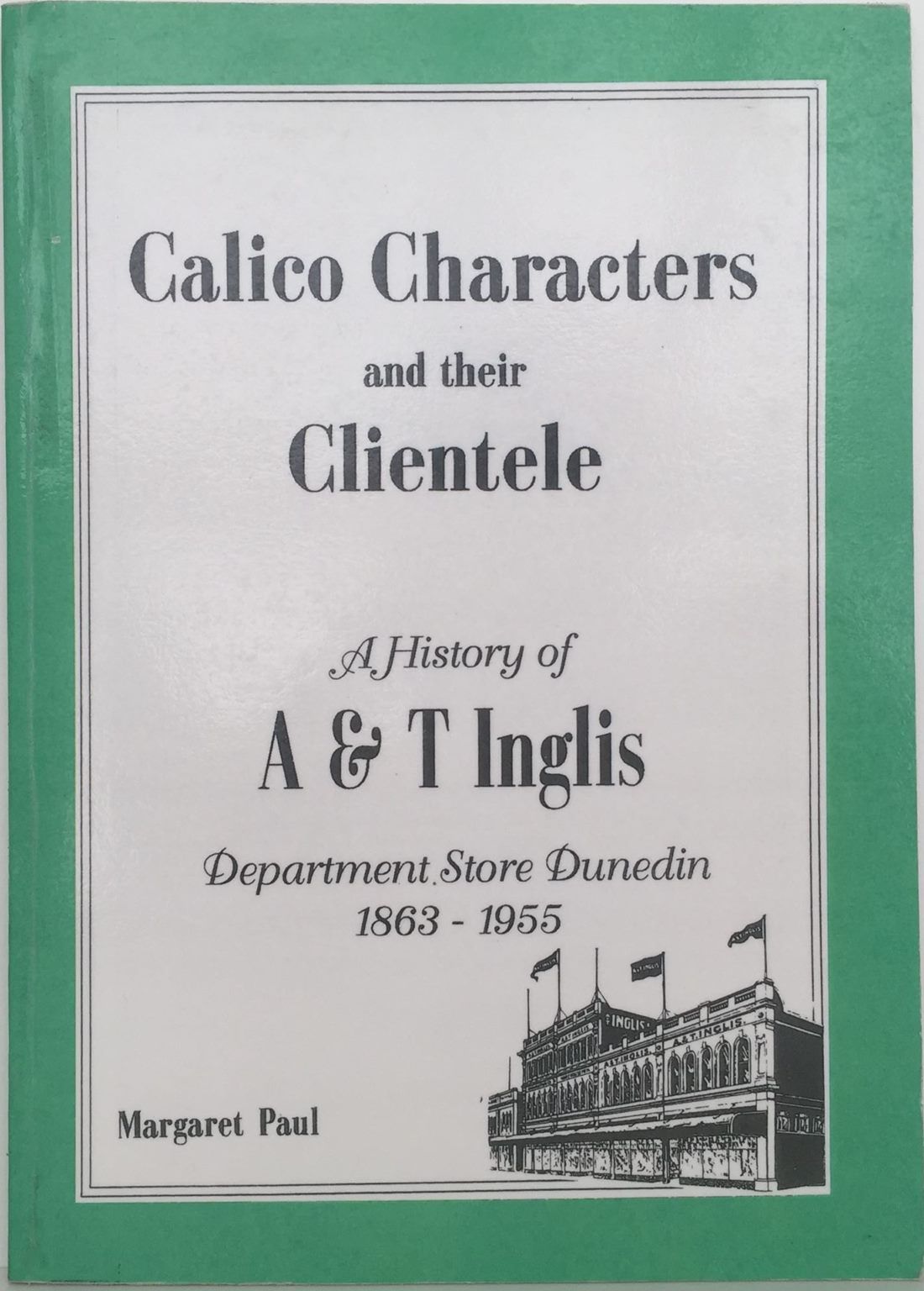 CALICO CHARACTERS: A History of A & T Inglis Depr' Store, Dunedin 1863-1955